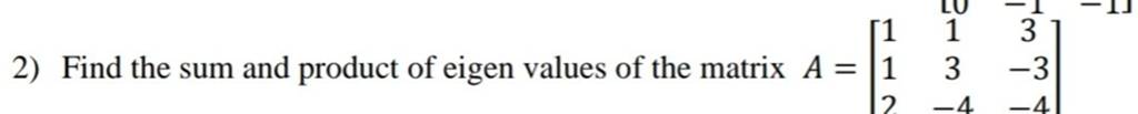 2) Find the sum and product of eigen values of the matrix A=⎣⎡ 112 13−4 3..
