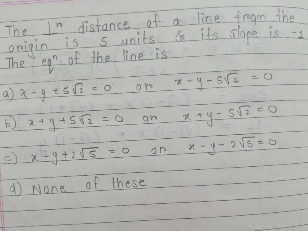 The Ir distance of a line from the origin is 5 units \& its slope is −1 T..