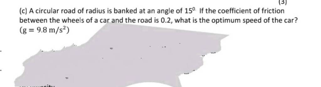 (c) A circular road of radius is banked at an angle of 15∘. If the coeffi..