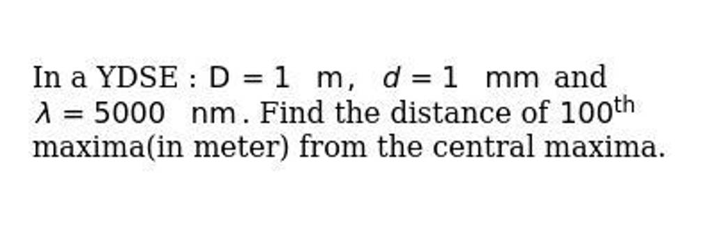 In a YDSE : D=1 m,d=1 mm and λ=5000 nm. Find the distance of 100th maxim..