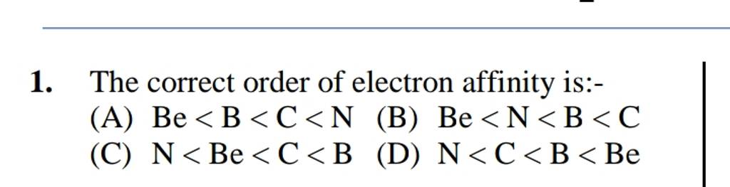 1. The correct order of electron affinity is:- (A) Be