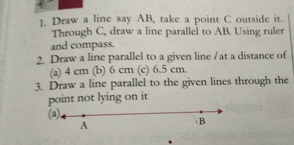 1. Draw a line say AB, take a point C outside it, Through C, draw a line