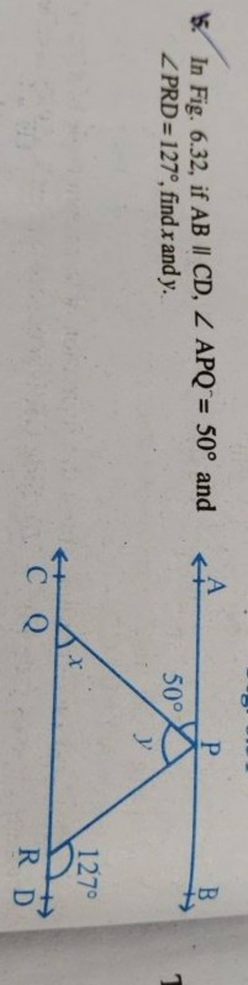 5. In Fig. 6.32, if AB∥CD,∠APQ=50∘ and ∠PRD=127∘, find x and y. | Filo