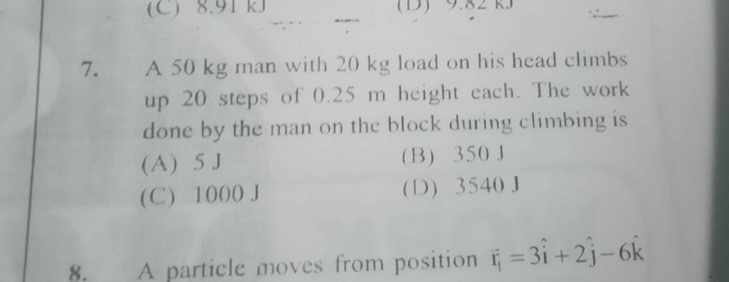 7. A 50 kg man with 20 kg load on his head climbs up 20 steps of 0.25 m h..
