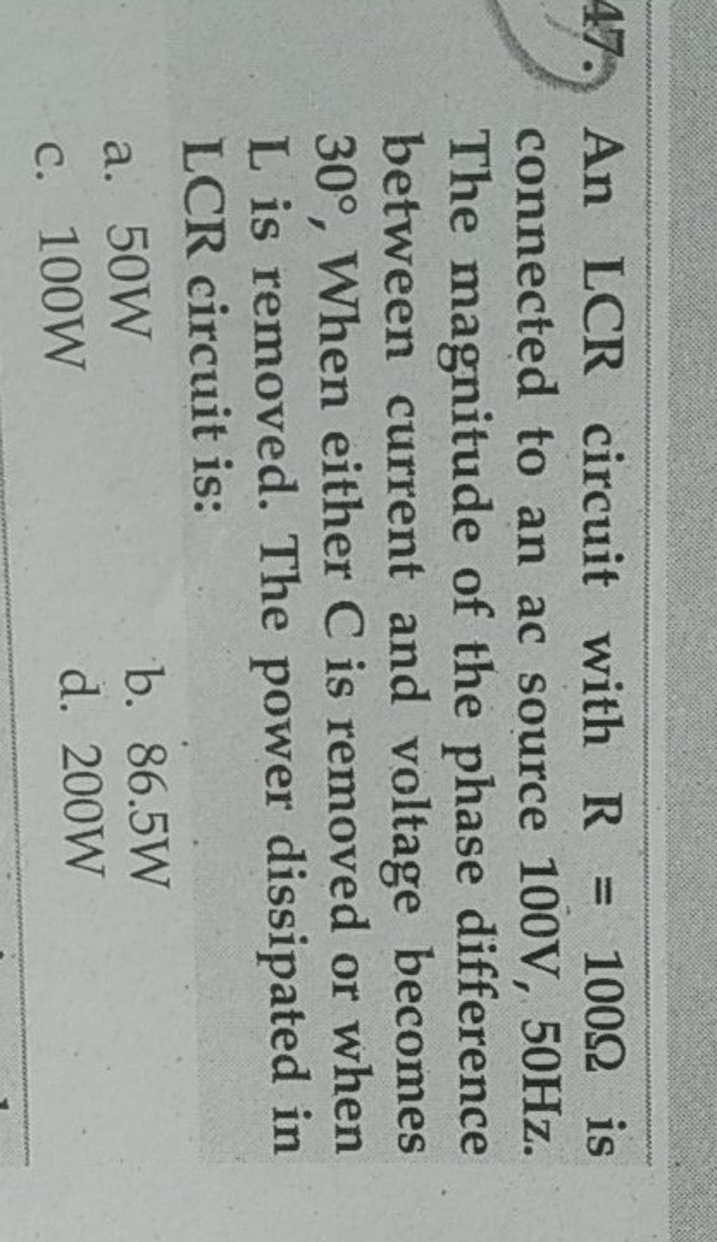 An LCR circuit with R=100Ω is connected to an ac source 100 V,50 Hz. The