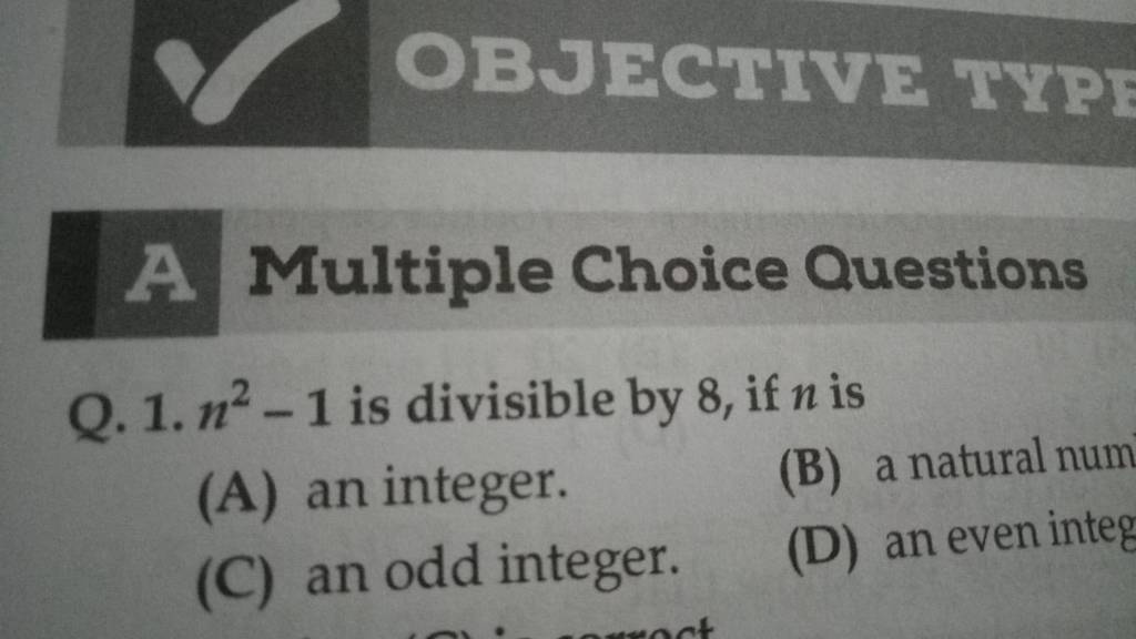 A Multiple Choice Questions Q. 1. n2−1 is divisible by 8 , if n is (A) an..