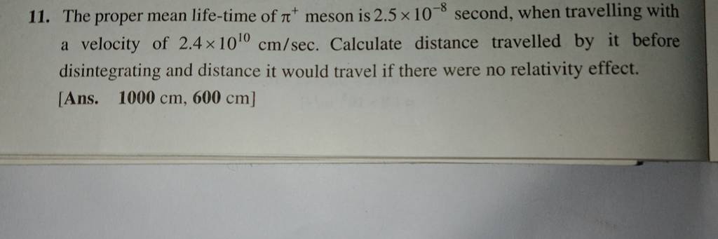 11. The proper mean life-time of π+meson is 2.5×10−8 second, when travell..