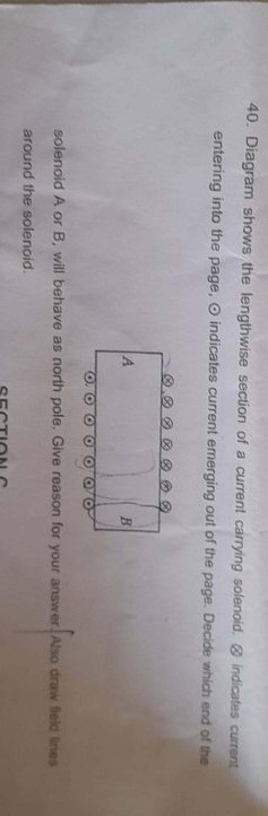 40. Diagram shows the lengthwise section of a current carrying solenoid. 40. Diagram shows the lengthwise section of a current carrying solenoid.