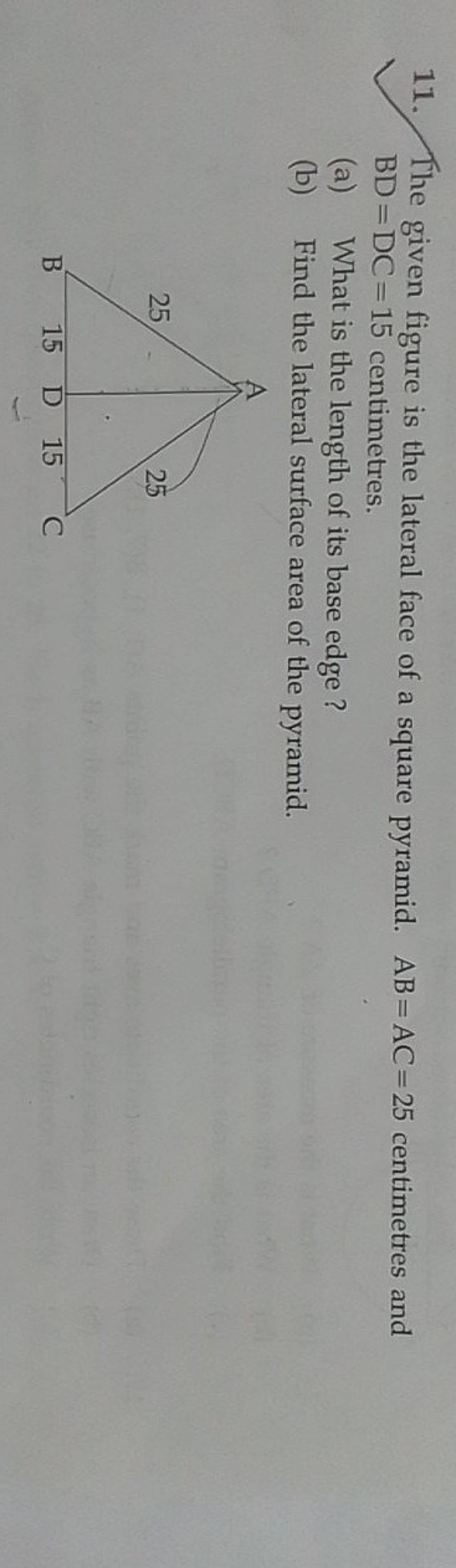 11. The given figure is the lateral face of a square pyramid. AB=AC=25 ce..