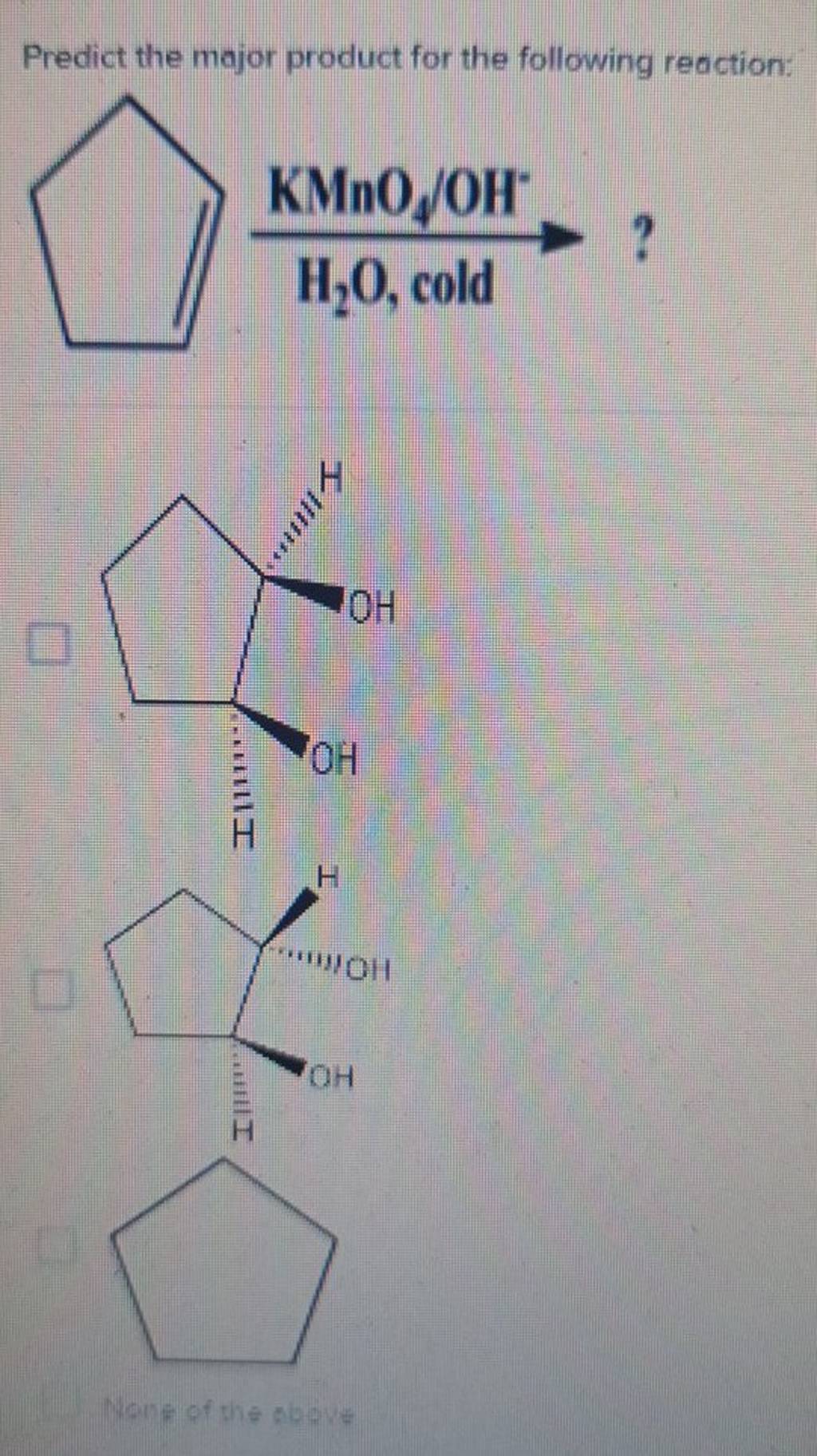 Predict the major product for the following reaction: H2 O, cold KMnO4 /O..