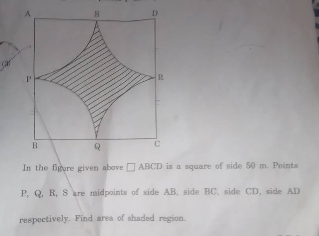 In the figure given above ABCD is a square of side 50 m. Points P,Q,R,S