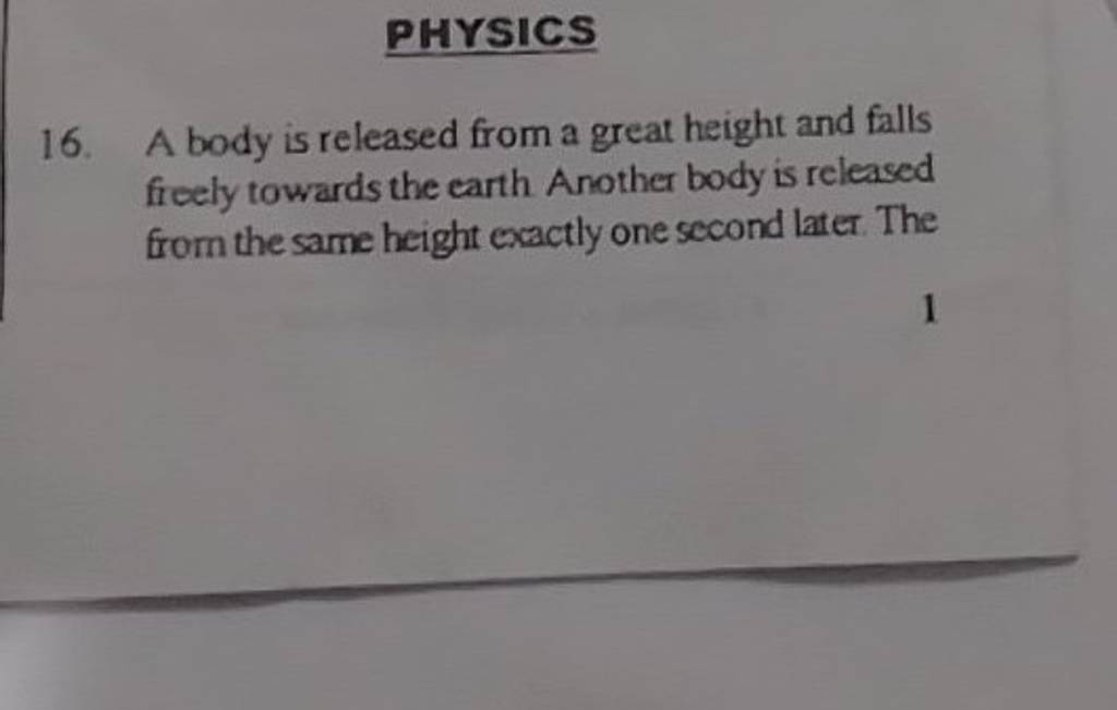PHYSICS 16. A body is released from a great height and falls freely towar..