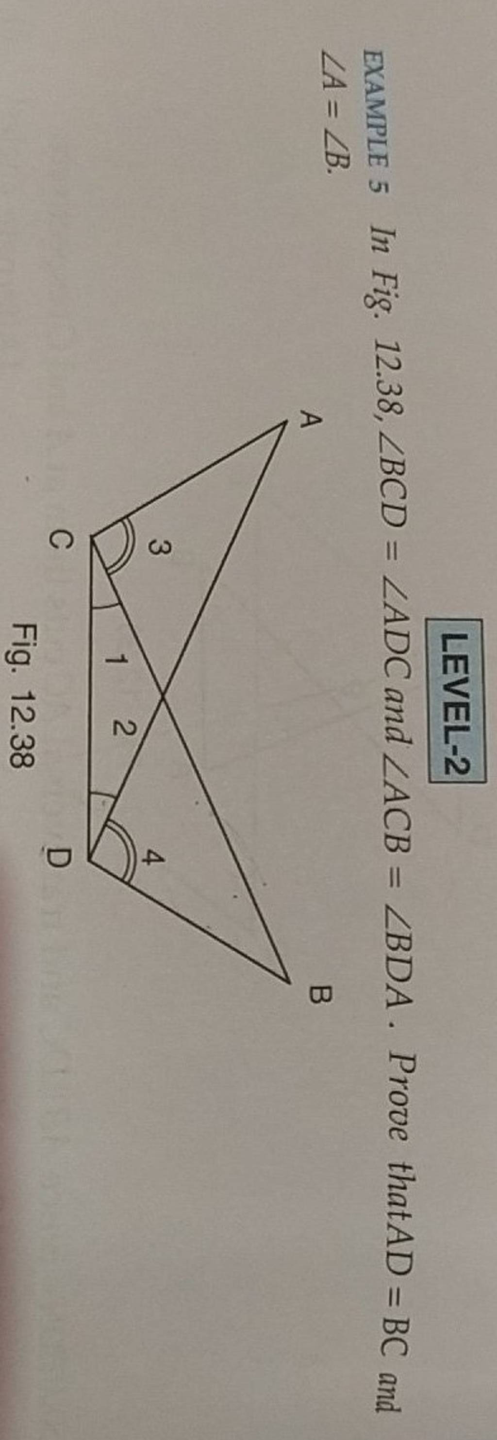LEVEL-2 EXAMPLE 5 In Fig. 12.38, ∠BCD=∠ADC and ∠ACB=∠BDA. Prove that AD=B..