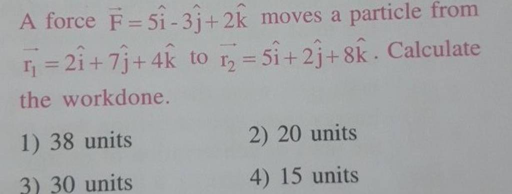 A force F=5i^−3j^ +2k^ moves a particle from r1 =2i^+7j^ +4k^ to r2 =5i..