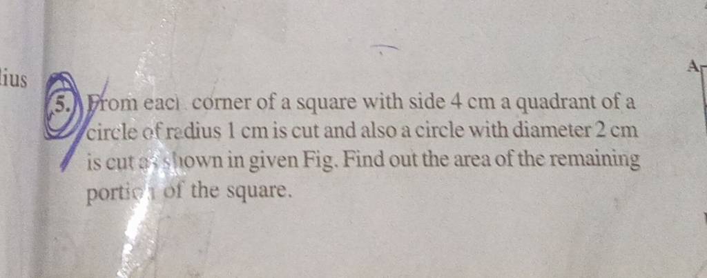 5. Drom eaci corner of a square with side 4 cm a quadrant of a circle of