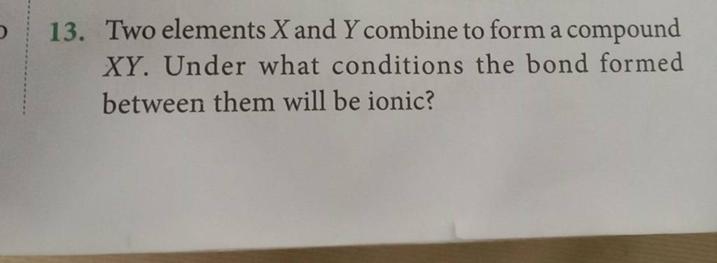13. Two elements X and Y combine to form a compound XY. Under what condit..