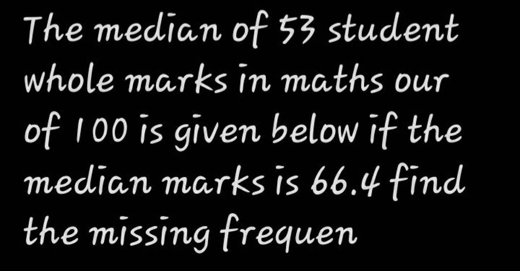 The median of 53 student whole marks in maths our of 100 is given below i..