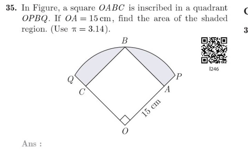35. In Figure, a square OABC is inscribed in a quadrant OPBQ. If OA=15 cm..