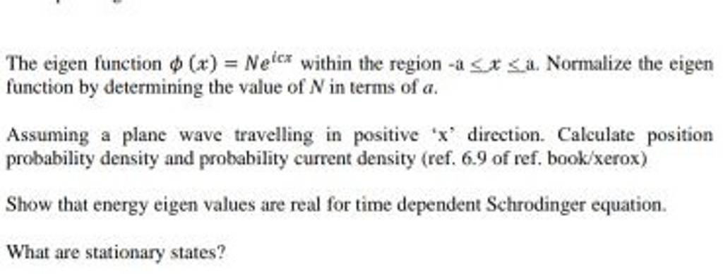 The eigen function ϕ(x)=Neicx within the region −a≤x≤a. Normalize the eig.. The eigen function ϕ(x)=Neicx within the region −a≤x≤a. Normalize the eig..