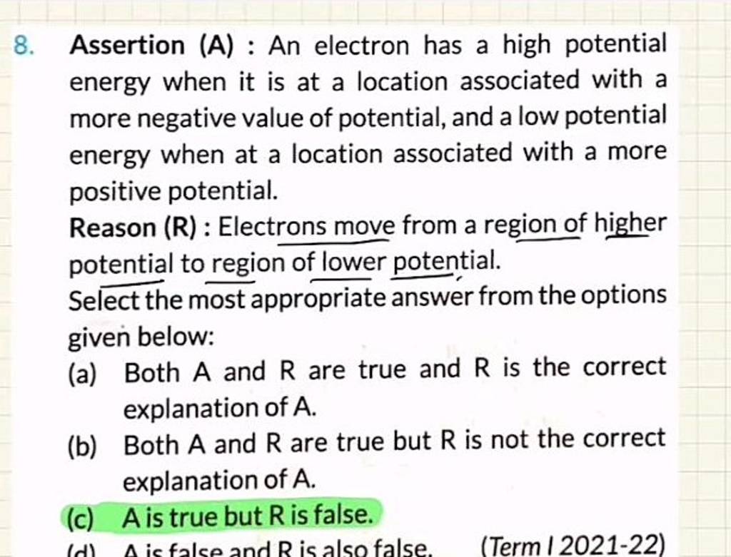 8. Assertion (A) : An electron has a high potential energy when it is at