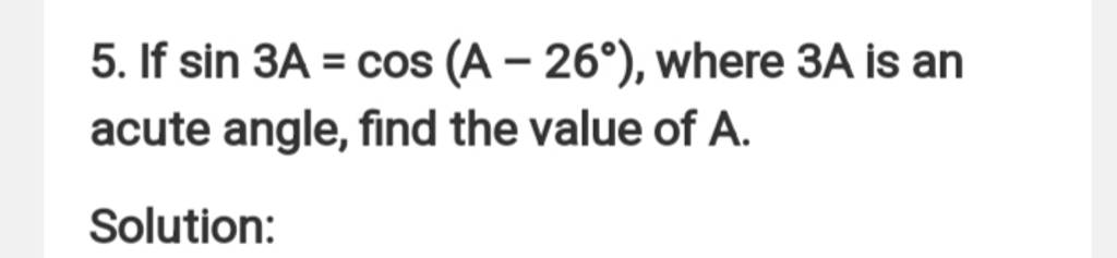 5. If sin3A=cos(A−26∘), where 3A is an acute angle, find the value of A.