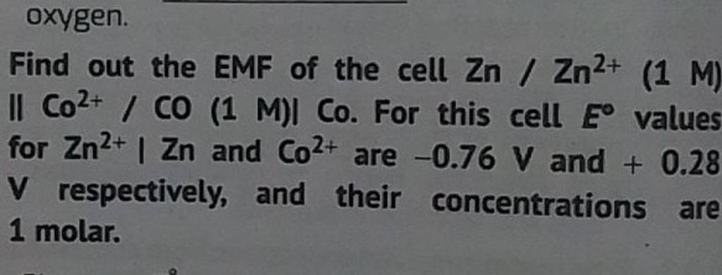oxygen. Find out the EMF of the cell Zn/Zn2+(1M) II Co2+/CO(1M)Co. For th..