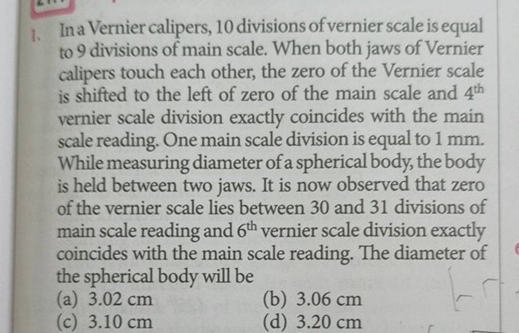 In a Vernier calipers, 10 divisions of vernier scale is equal to 9 divisi..