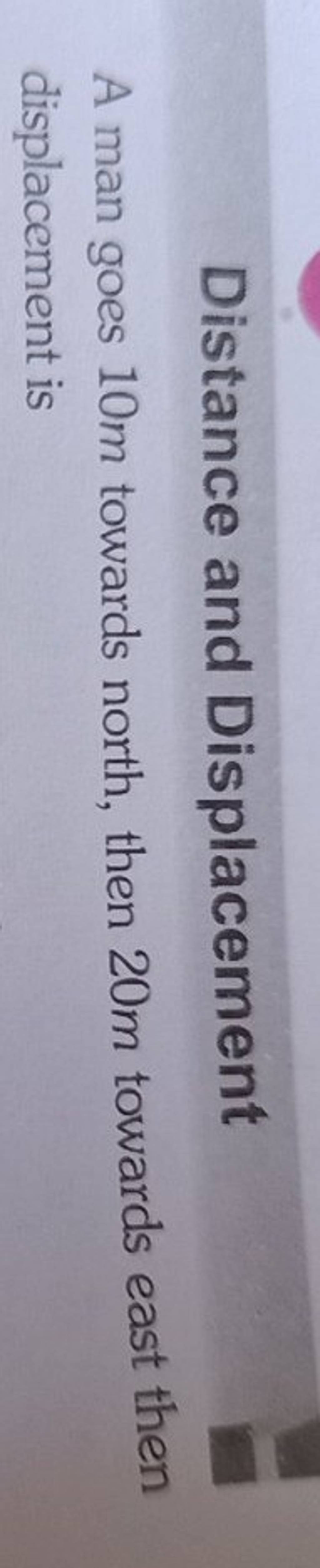 Distance and Displacement A man goes 10 m towards north, then 20 m toward..