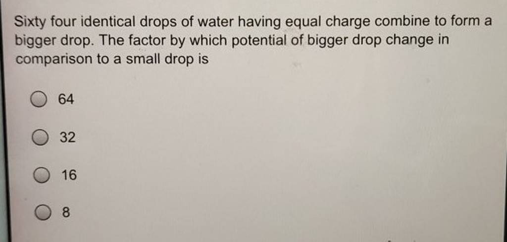 Sixty four identical drops of water having equal charge combine to form a..