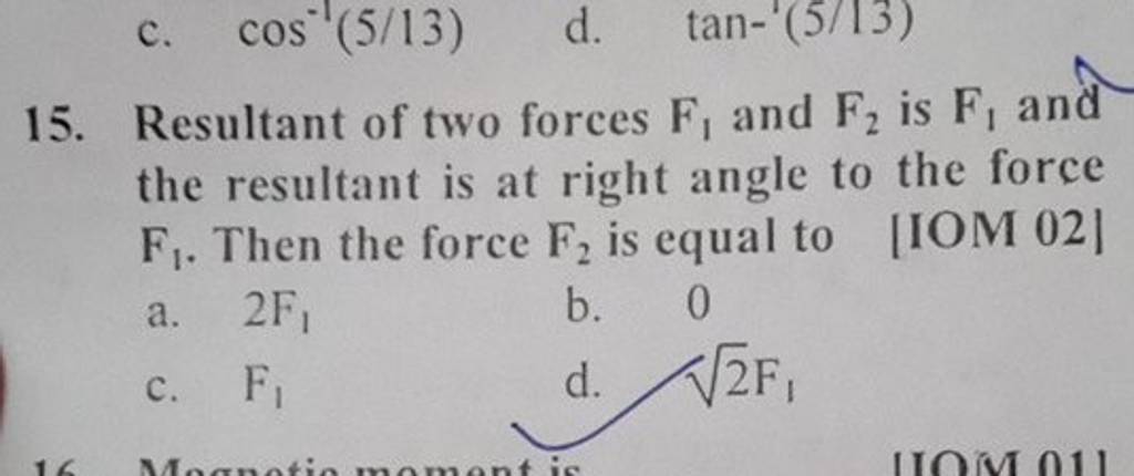 Resultant of two forces F1 and F2 is F1 and the resultant is at right