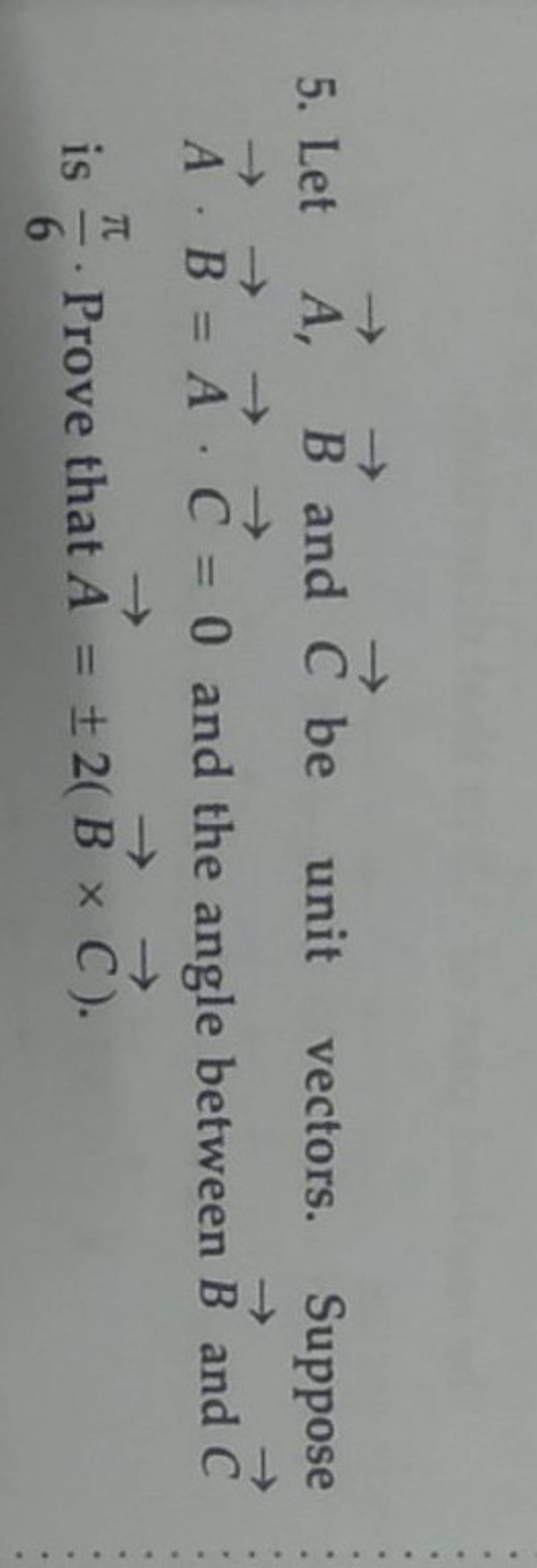 5. Let A,B and C be unit vectors. Suppose A⋅B=A⋅C=0 and the angle between..