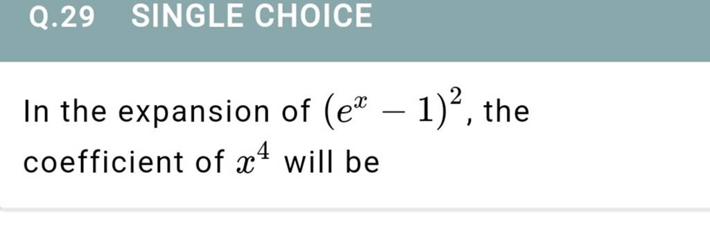 Q.29 SINGLE CHOICE In the expansion of (ex−1)2, the coefficient of x4 wil..
