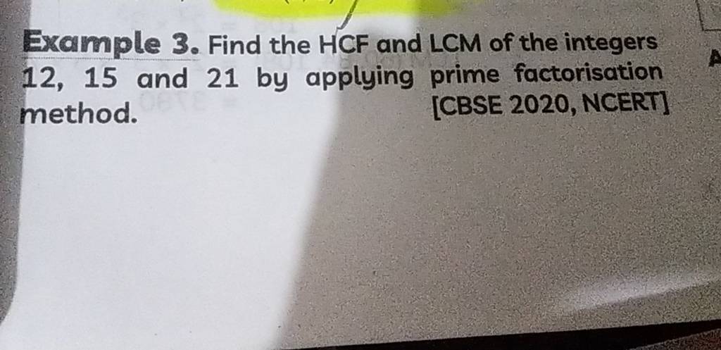Example 3. Find the HCF and LCM of the integers 12, 15 and 21 by applying..