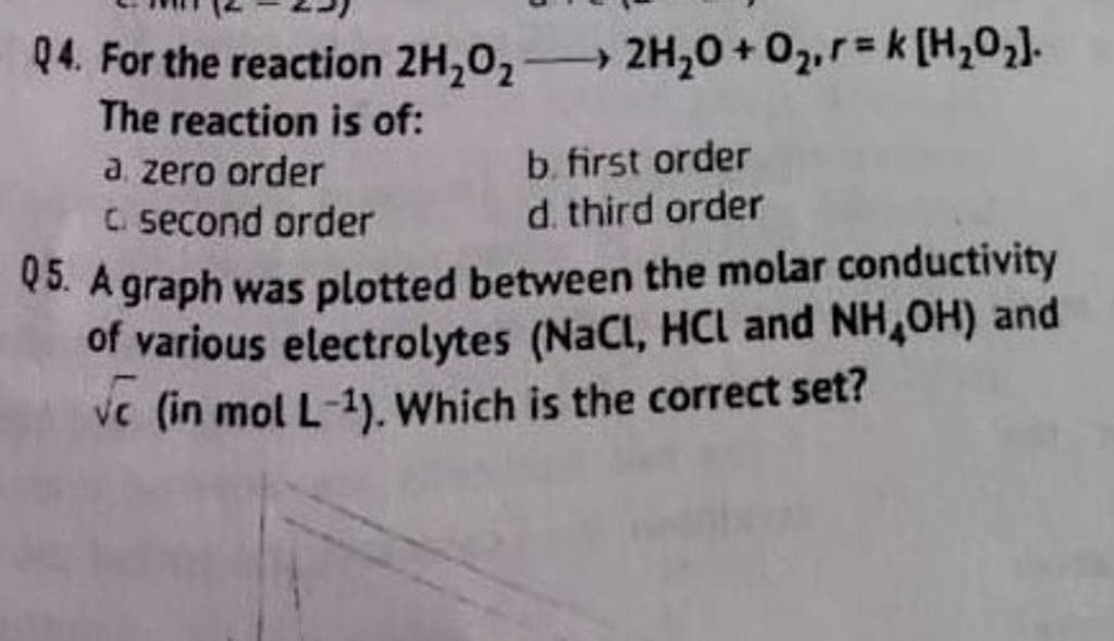 Q4. For the reaction 2H2 O2 2H2 O+O2 ,r=k[H2 O2 ]. The reaction is of:..