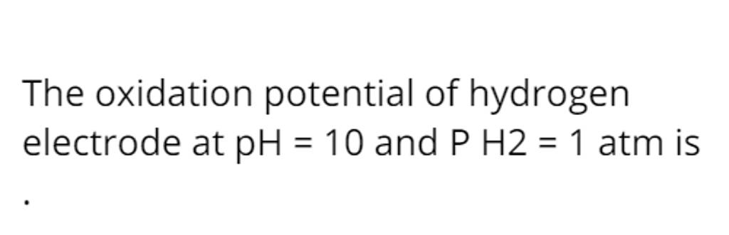 The oxidation potential of hydrogen electrode at pH=10 and PH2=1 atm is