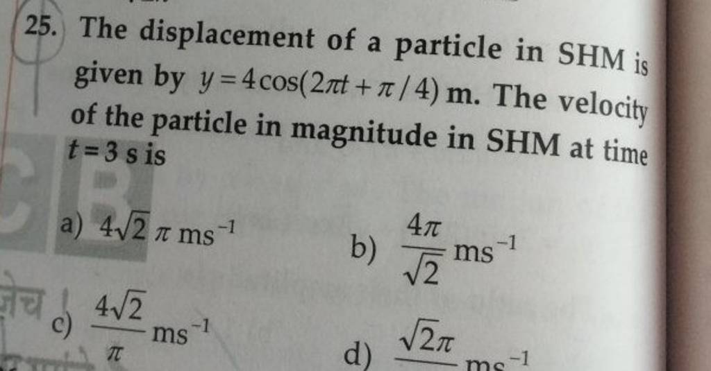 The displacement of a particle in SHM is given by y=4cos(2πt+π/4)m. The v..