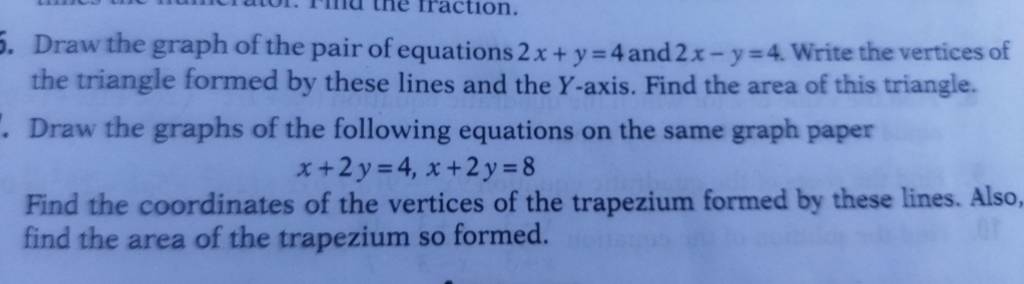 Draw the graph of the pair of equations 2x+y=4 and 2x−y=4. Write the vert..