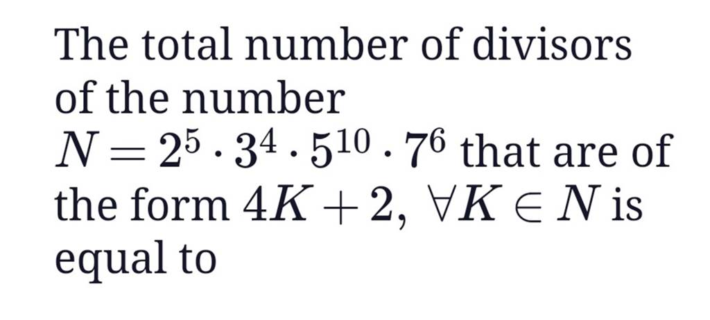 The total number of divisors of the number N=25⋅34⋅510⋅76 that are of the..