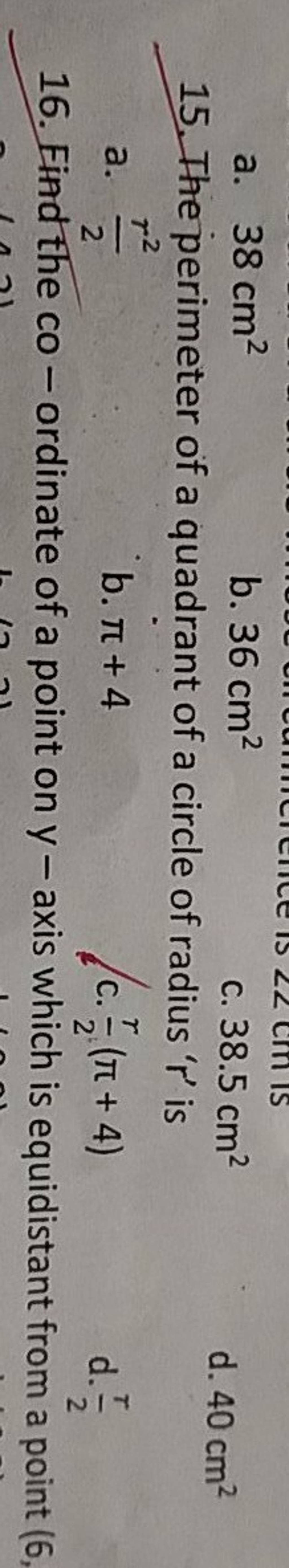 a. 38 cm2 b. 36 cm2 c. 38.5 cm2 15. The perimeter of a quadrant of a circ..