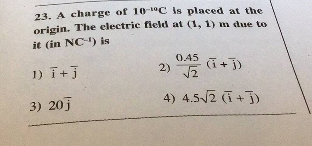 A charge of 10−10C is placed at the origin. The electric field at (1,1)m