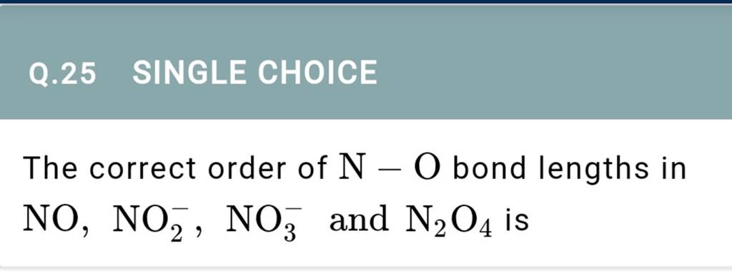Q.25 SINGLE CHOICE The correct order of N−O bond lengths in NO,NO2− ,NO3−..