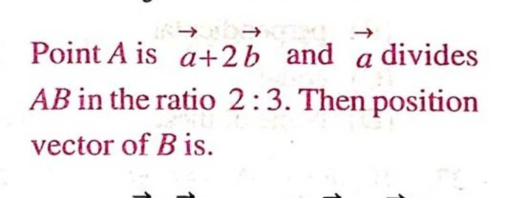 Point A is a+2b and a divides AB in the ratio 2:3. Then position vector o..