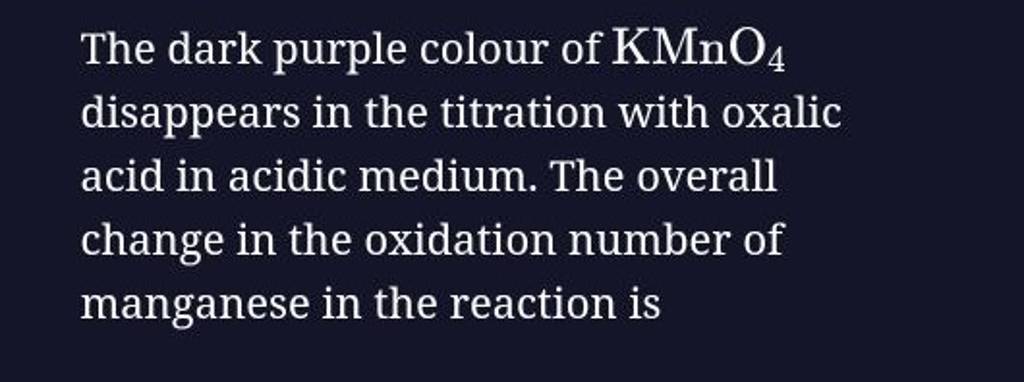 The dark purple colour of KMnO4 disappears in the titration with oxalic