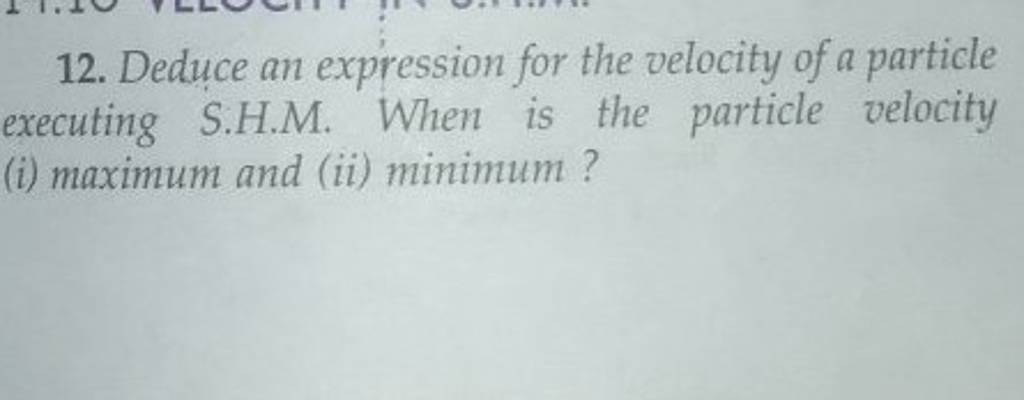 12. Deduce an expression for the velocity of a particle executing S.H.M.