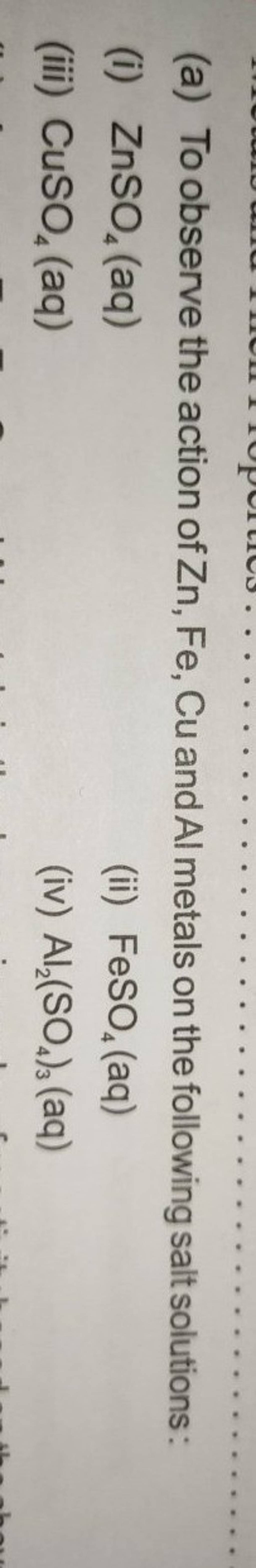 To observe the action of Zn,Fe, Cu and Al metals on the following salt s..