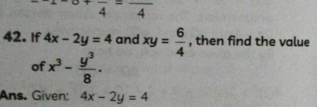 42. If 4x−2y=4 and xy=46 , then find the value of x3−8y3 Ans. Given: 4x−..