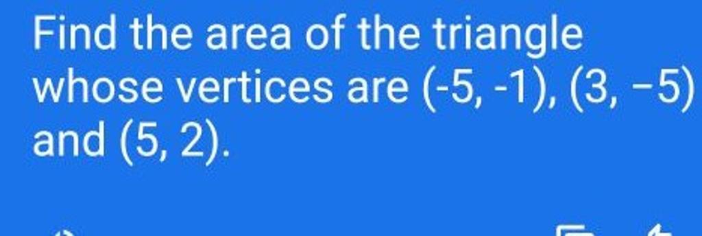 Find the area of the triangle whose vertices are (−5,−1),(3,−5) and (5,2)..