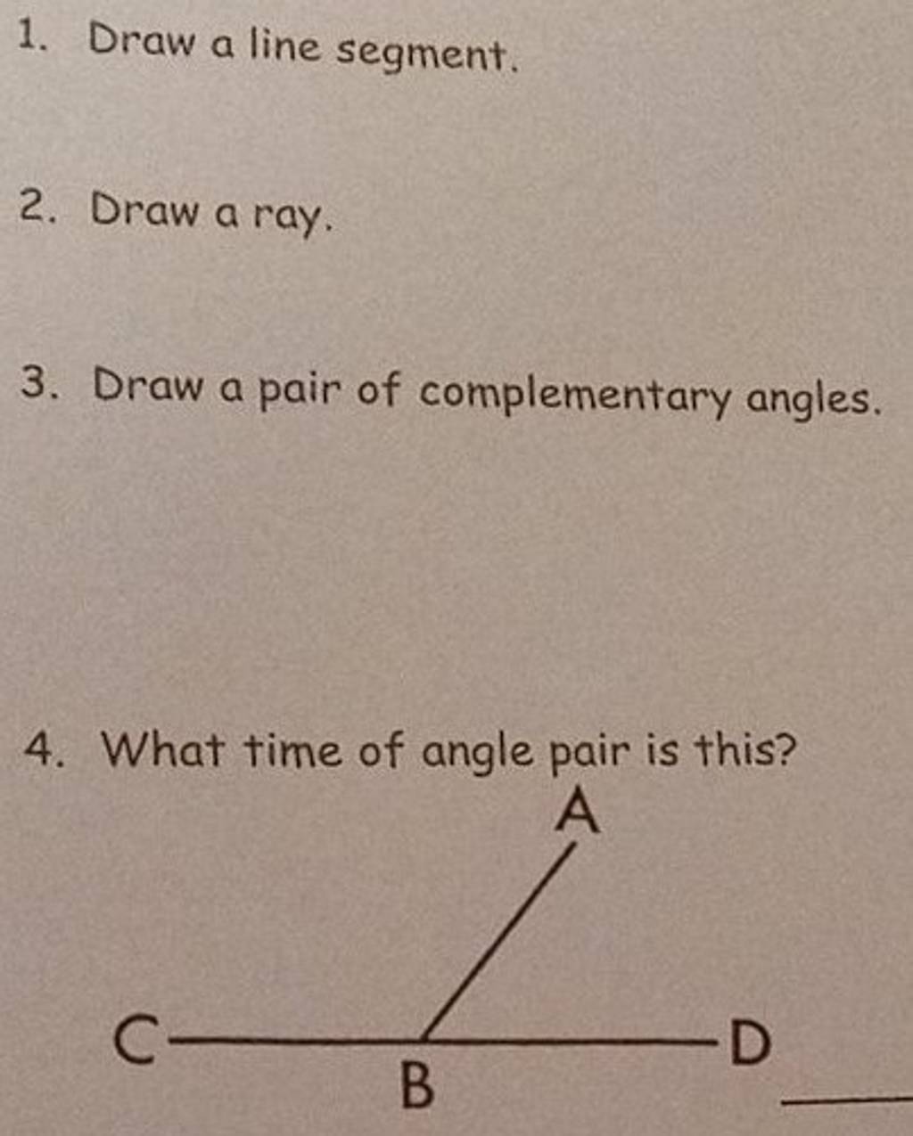 1. Draw a line segment. 2. Draw a ray. 3. Draw a pair of complementary an..