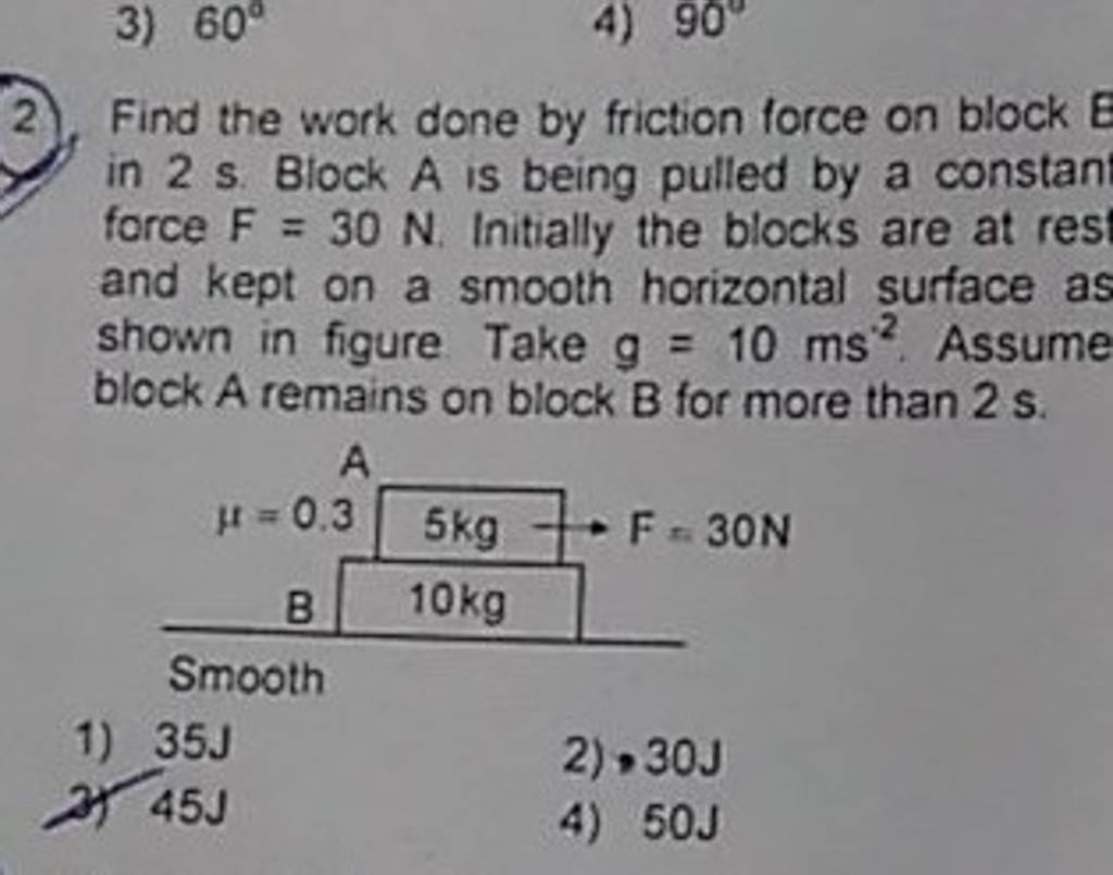 3) 60∘ Find the work done by friction force on block in 2 s. Block A is b..