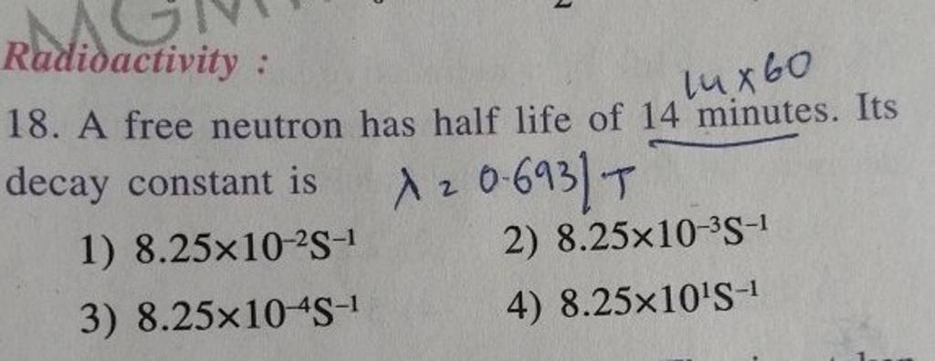 Radioactivity : 18. A free neutron has half life of 14 minutes. Its decay..